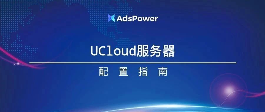 如何在AdsPower浏览器内快速配置UCloud 服务器 | 零壹电商