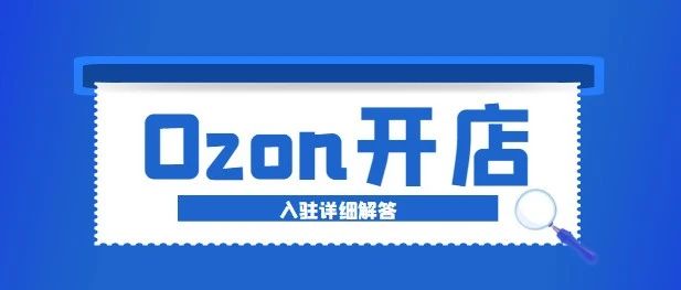 Ozon电商平台如何入驻(手把手教你Ozon入驻开店) | 零壹电商